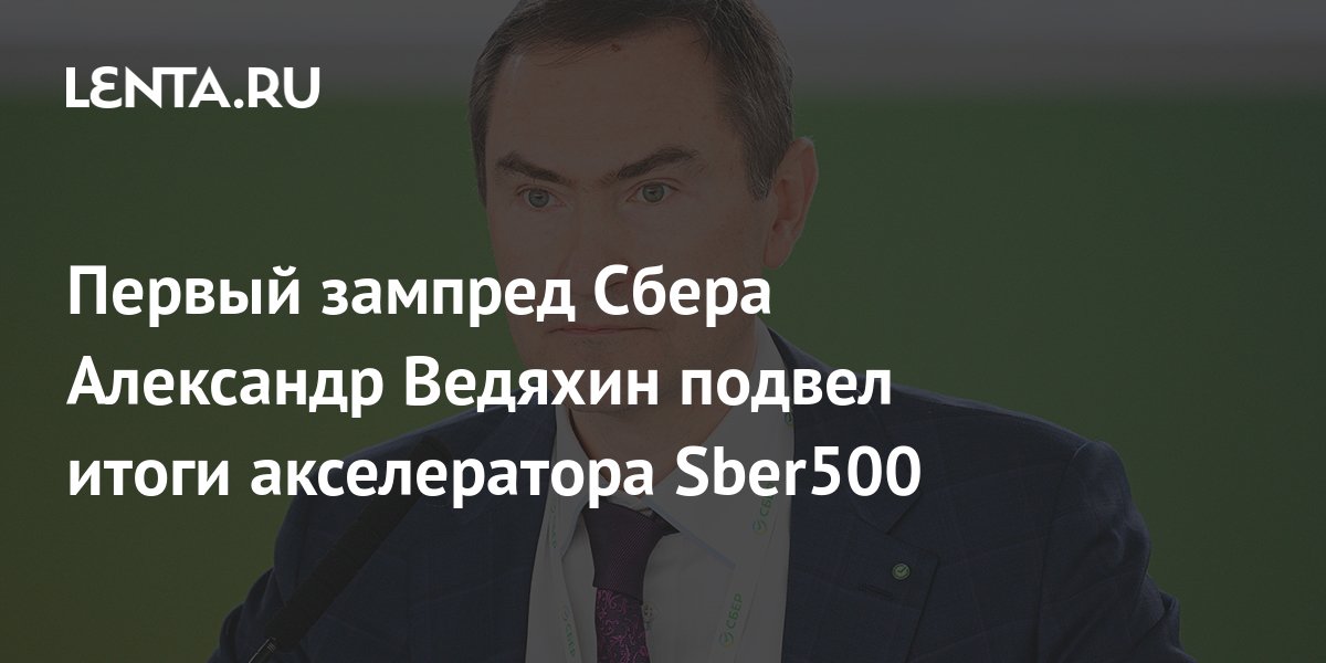 Первый зампред Сбера Александр Ведяхин подвел итоги акселератора Sber500: Рынки: Экономика: Lenta.ru