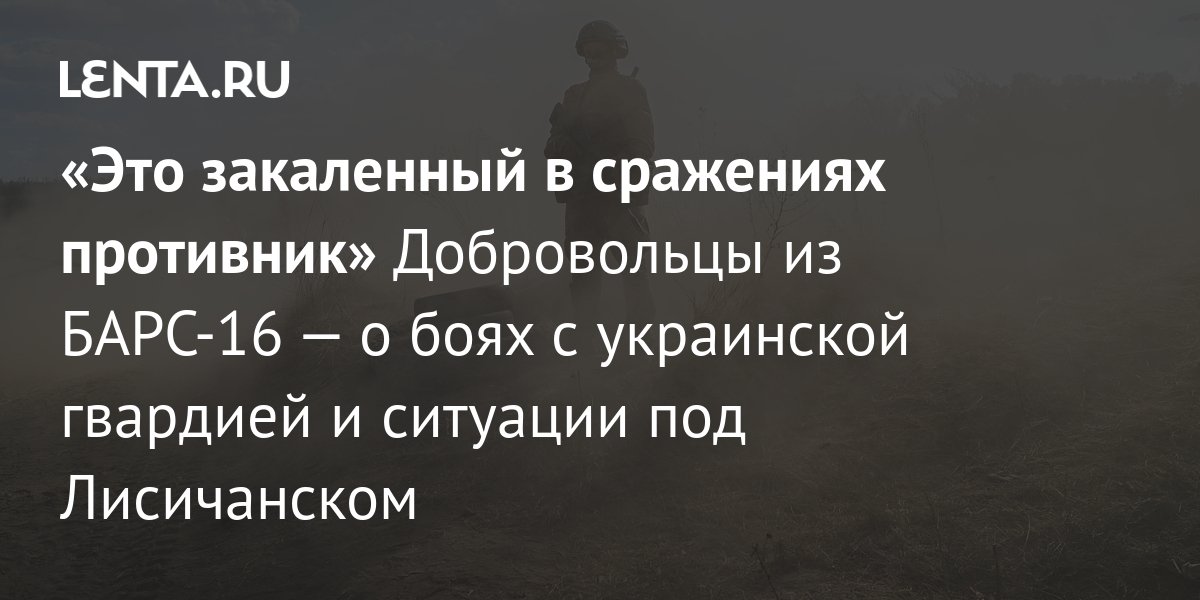 «Это закаленный в сражениях противник» Добровольцы из БАРС-16 — о боях ...