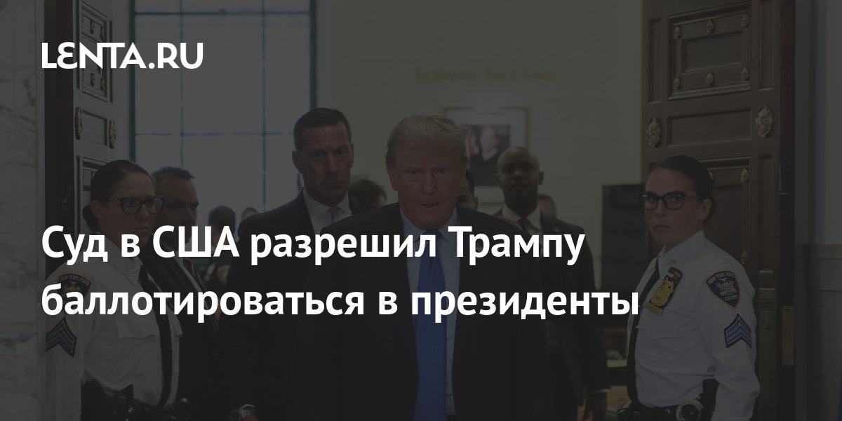 Суд в США разрешил Трампу баллотироваться в президенты Политика Мир