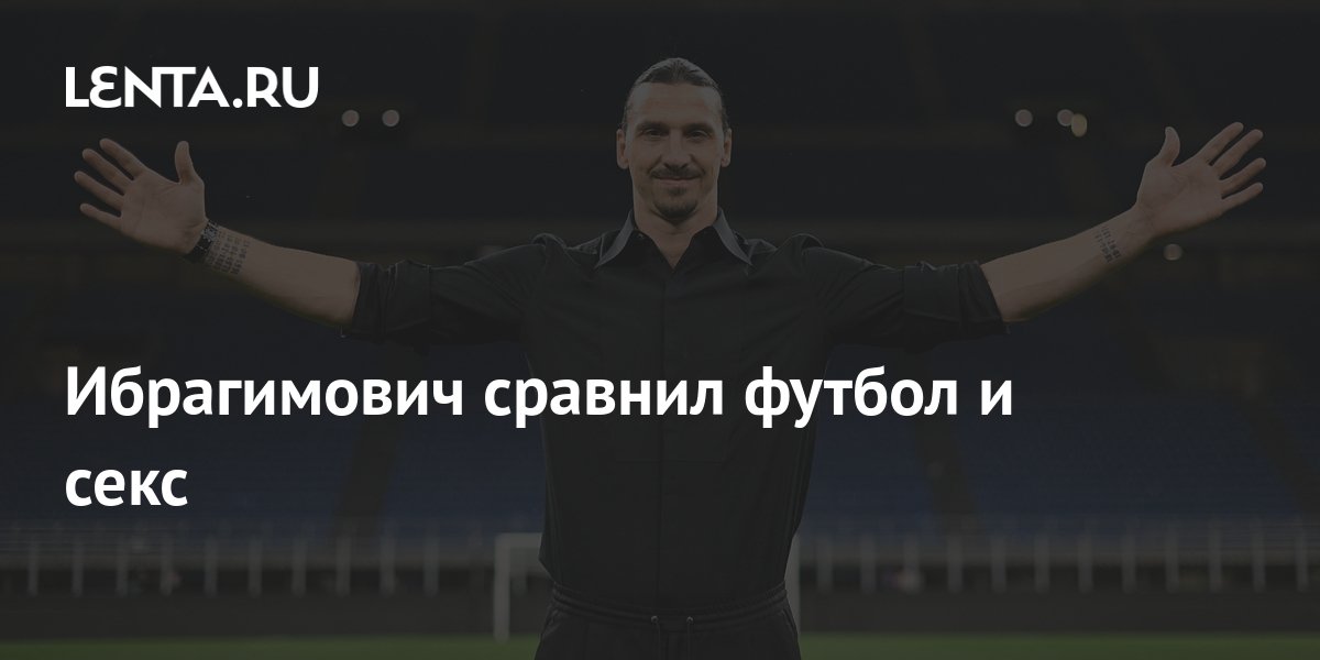 Ибрагимович сравнил футбол и секс: Футбол: Спорт: Lenta.ru