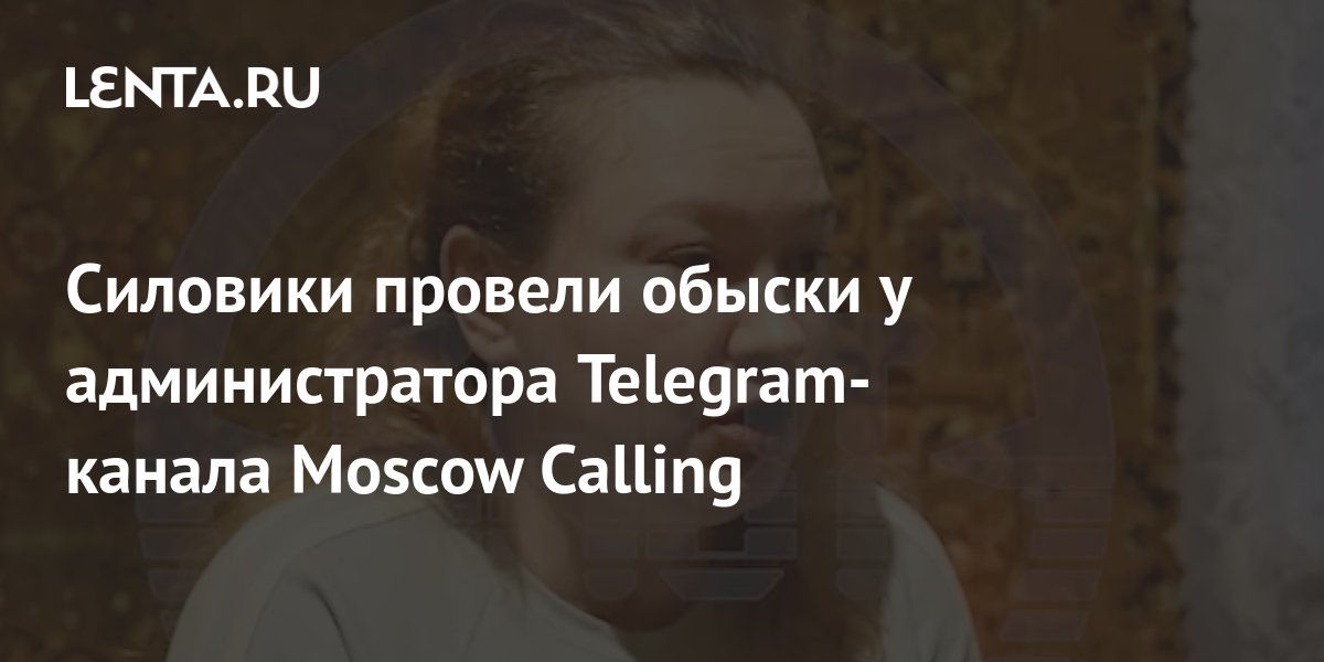 Силовики провели обыски у администратора Telegram-канала Moscow Calling: Следствие и суд ...