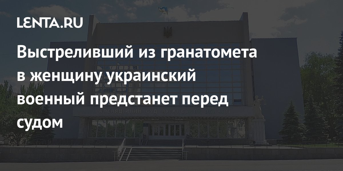 Выстреливший из гранатомета в женщину украинский военный предстанет перед судом Следствие и суд