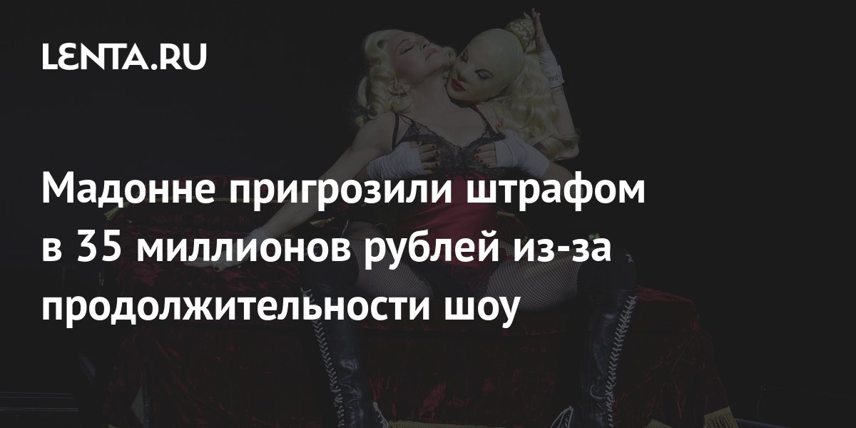Мадонне пригрозили штрафом в 35 миллионов рублей из-за продолжительности шоу: Музыка: Культура ...