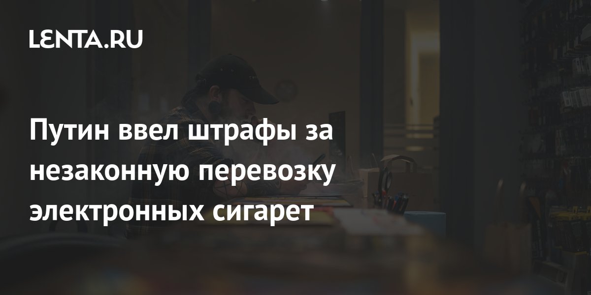 Путин ввел штрафы за незаконную перевозку электронных сигарет ...