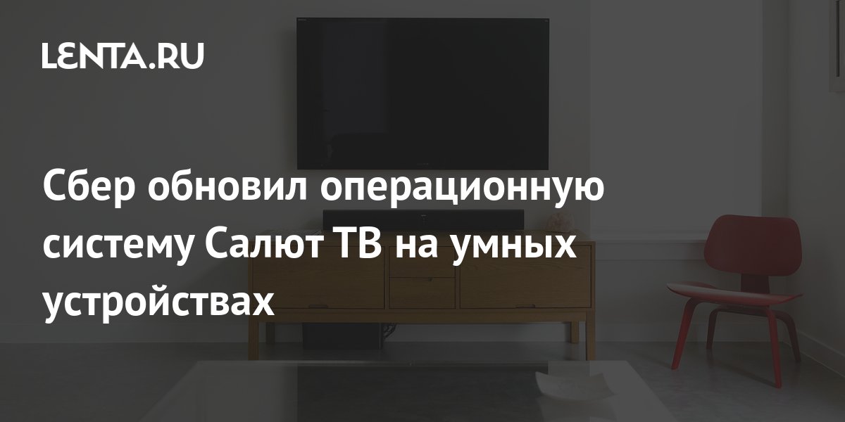 Сбер обновил операционную систему Салют ТВ на умных устройствах: Бизнес ...