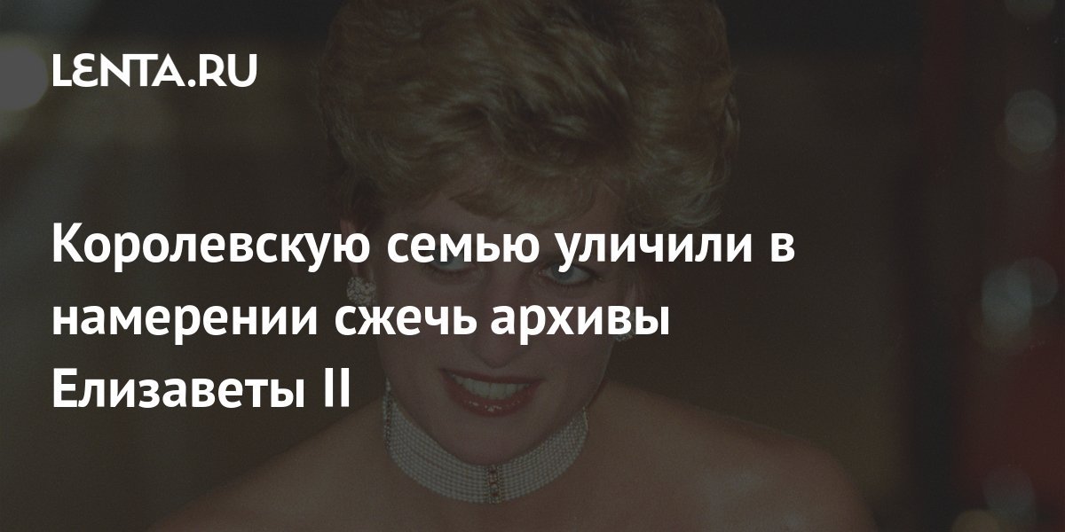 Королевскую семью уличили в намерении сжечь архивы Елизаветы II: Персоны: Из жизни: Lenta.ru