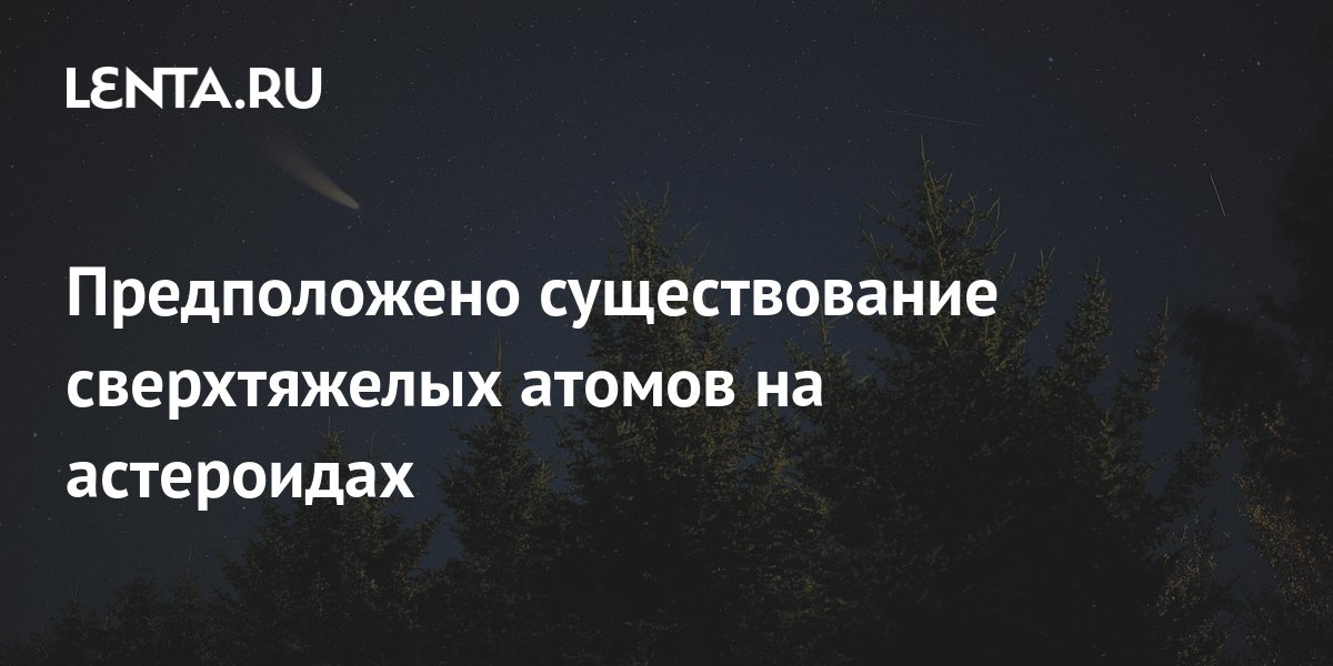 Предположено существование сверхтяжелых атомов на астероидах: Наука ...