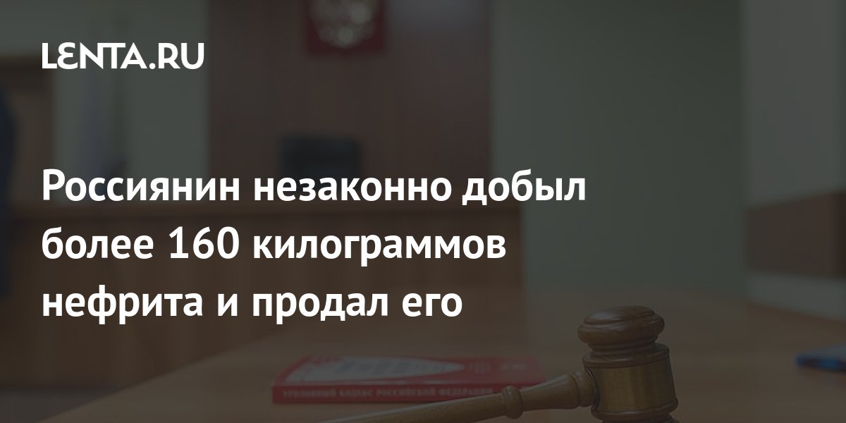 Россиянин незаконно добыл более 160 килограммов нефрита и продал его: Полиция и спецслужбы ...
