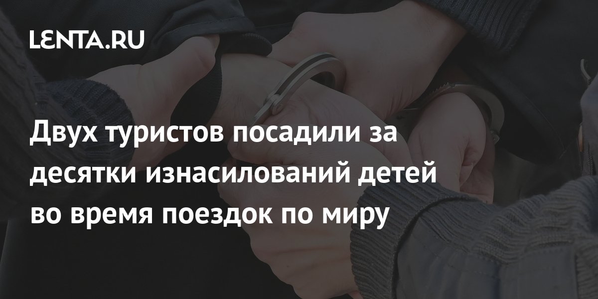 Двух туристов посадили за десятки изнасилований детей во время поездок ...