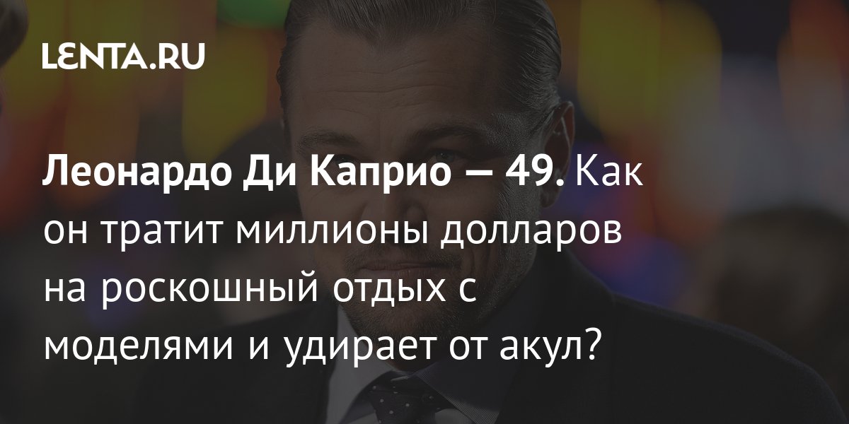 Леонардо Ди Каприо — 49. Как он тратит миллионы долларов на роскошный отдых c моделями и удирает ...