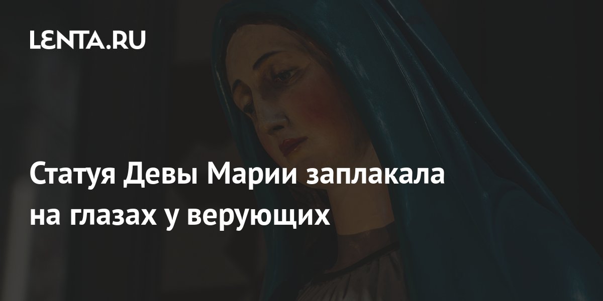 Статуя Девы Марии заплакала на глазах у верующих: Аномалии: Из жизни ...
