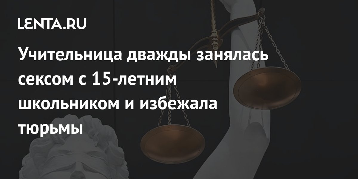 Учительница дважды занялась сексом с 15-летним школьником и избежала тюрьмы: Люди: Из жизни ...