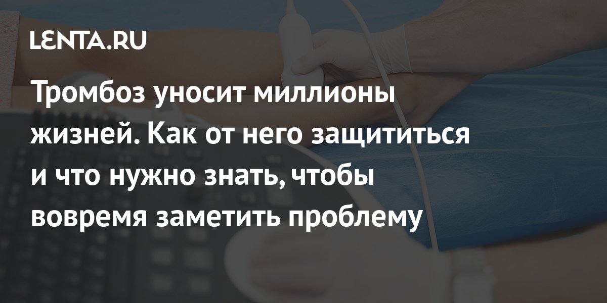 Тромбоз уносит миллионы жизней. Как от него защититься и что нужно ...