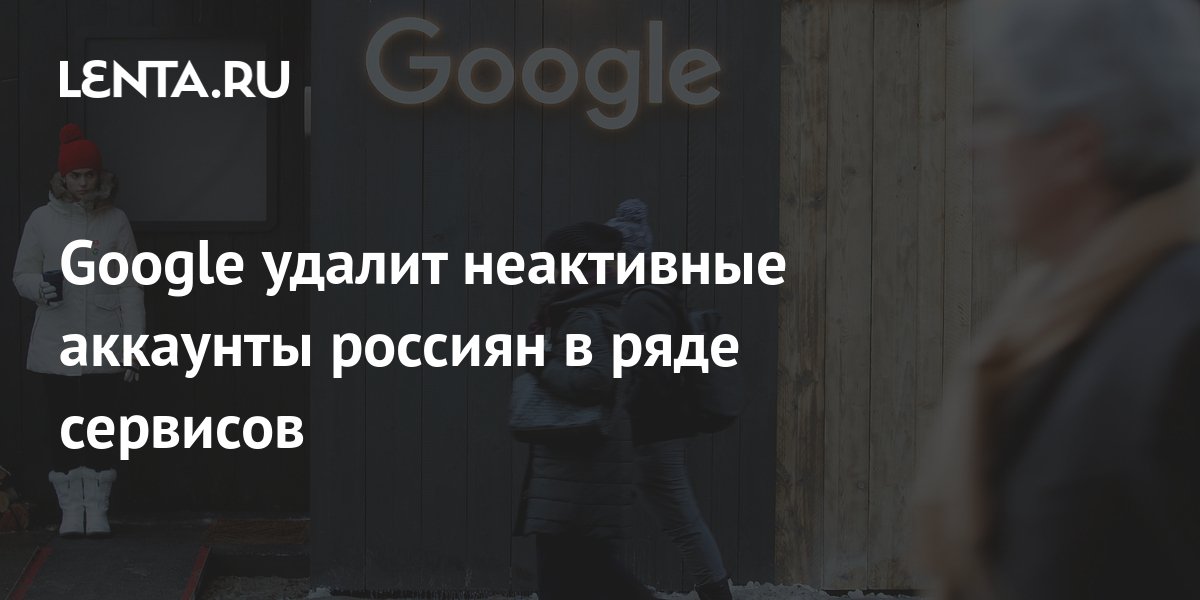 Google удалит неактивные аккаунты россиян в ряде сервисов: Интернет: Интернет и СМИ: Lenta.ru