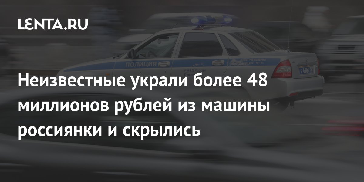 Неизвестные украли более 48 миллионов рублей из машины россиянки и скрылись: Полиция и ...