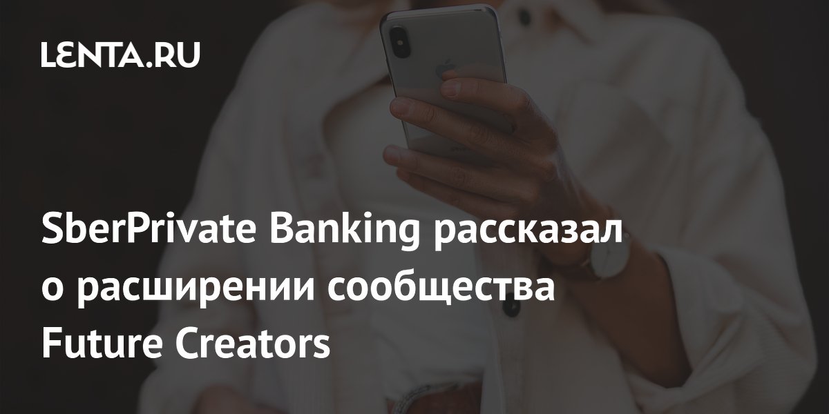 SberPrivate Banking рассказал о расширении сообщества Future Creators: Бизнес: Экономика: Lenta.ru