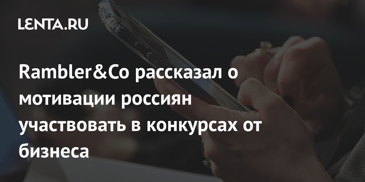 Rambler&Co рассказал о мотивации россиян участвовать в конкурсах от бизнеса: Интернет: Интернет ...