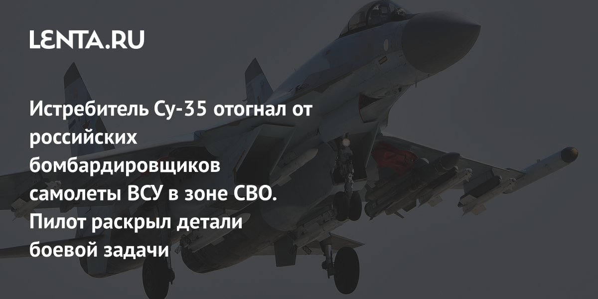 Истребитель Су-35 отогнал от российских бомбардировщиков самолеты ВСУ в зоне СВО. Пилот раскрыл ...