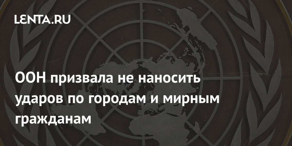 ООН призвала не наносить ударов по городам и мирным гражданам: Политика ...