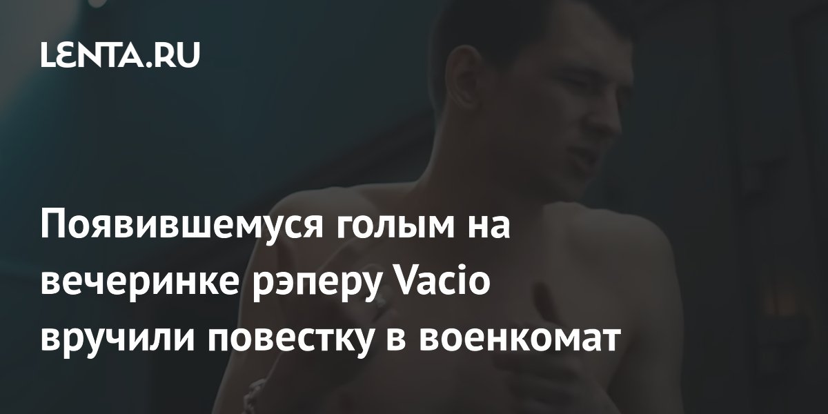 Появившемуся голым на вечеринке рэперу Vacio вручили повестку в ...