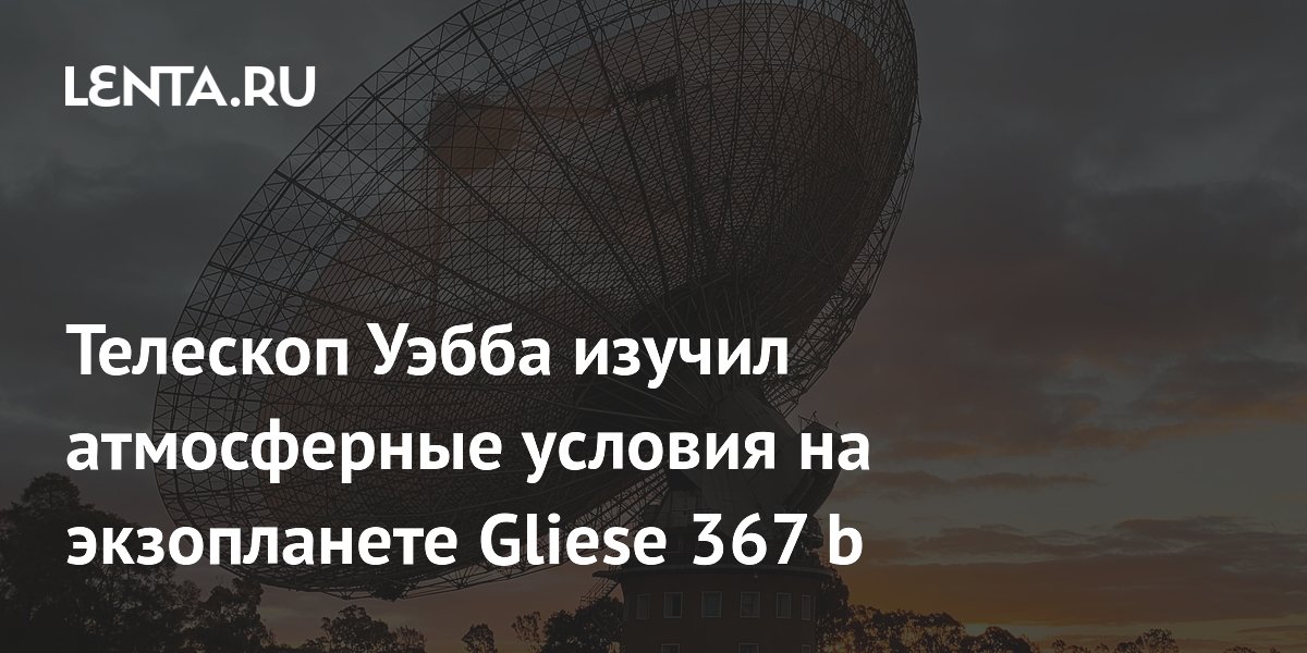 Телескоп Уэбба изучил атмосферные условия на экзопланете Gliese 367 b ...