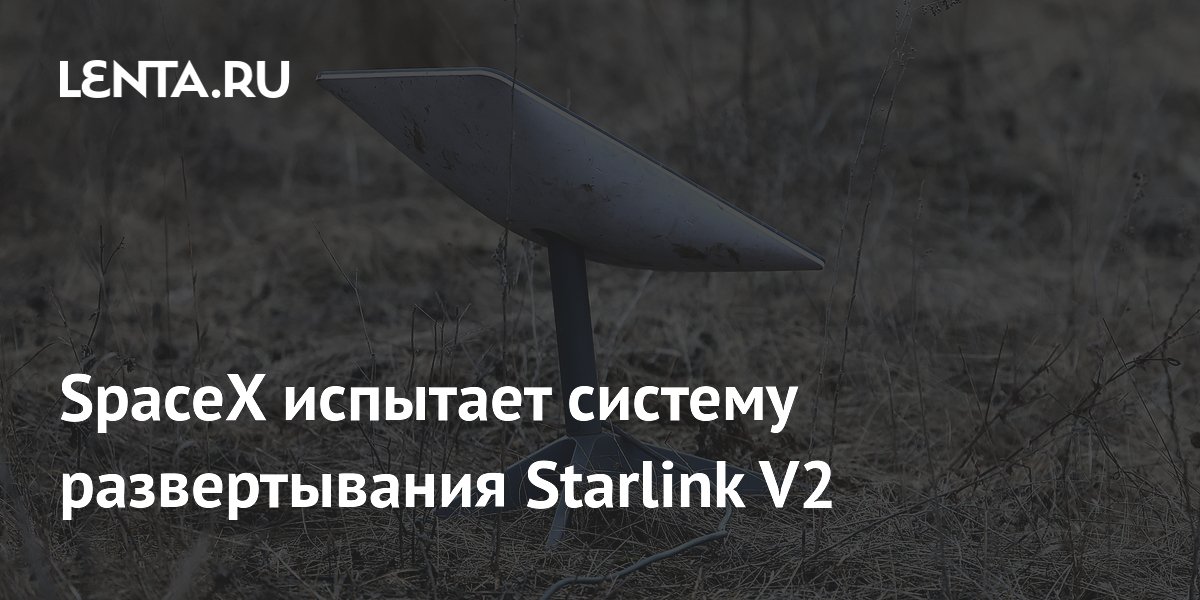 SpaceX испытает систему развертывания Starlink V2: Космос: Наука и техника: Lenta.ru