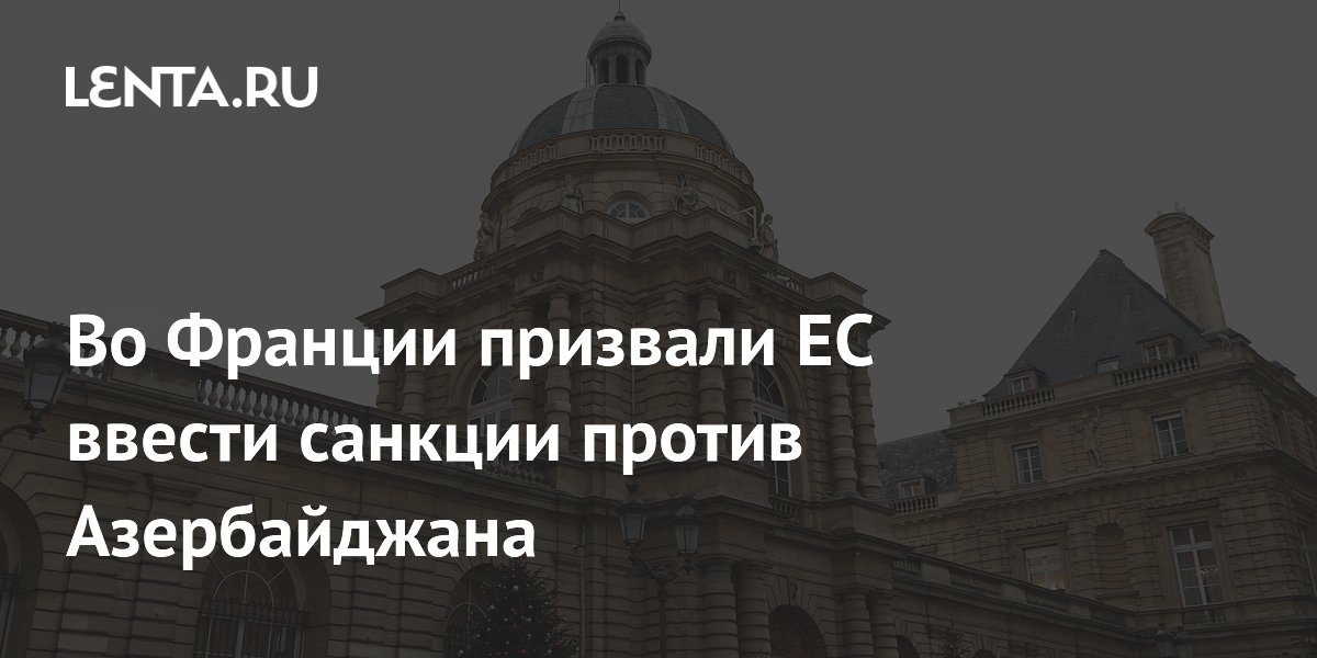 Во Франции призвали ЕС ввести санкции против Азербайджана Политика Мир
