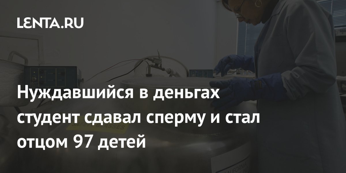 Нуждавшийся в деньгах студент сдавал сперму и стал отцом 97 детей: Люди ...