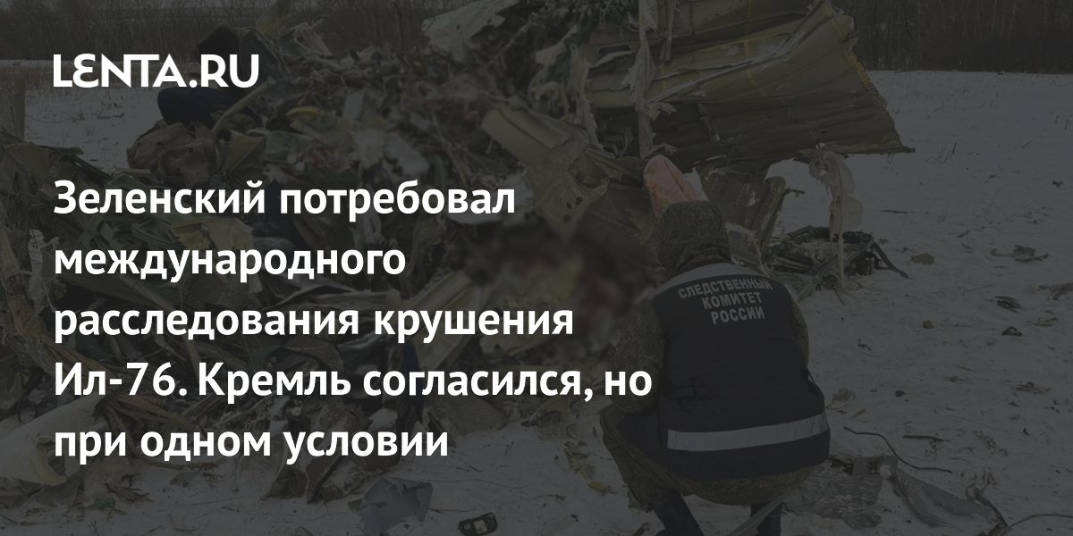 Зеленский потребовал международного расследования крушения Ил-76. Кремль согласился, но при ...