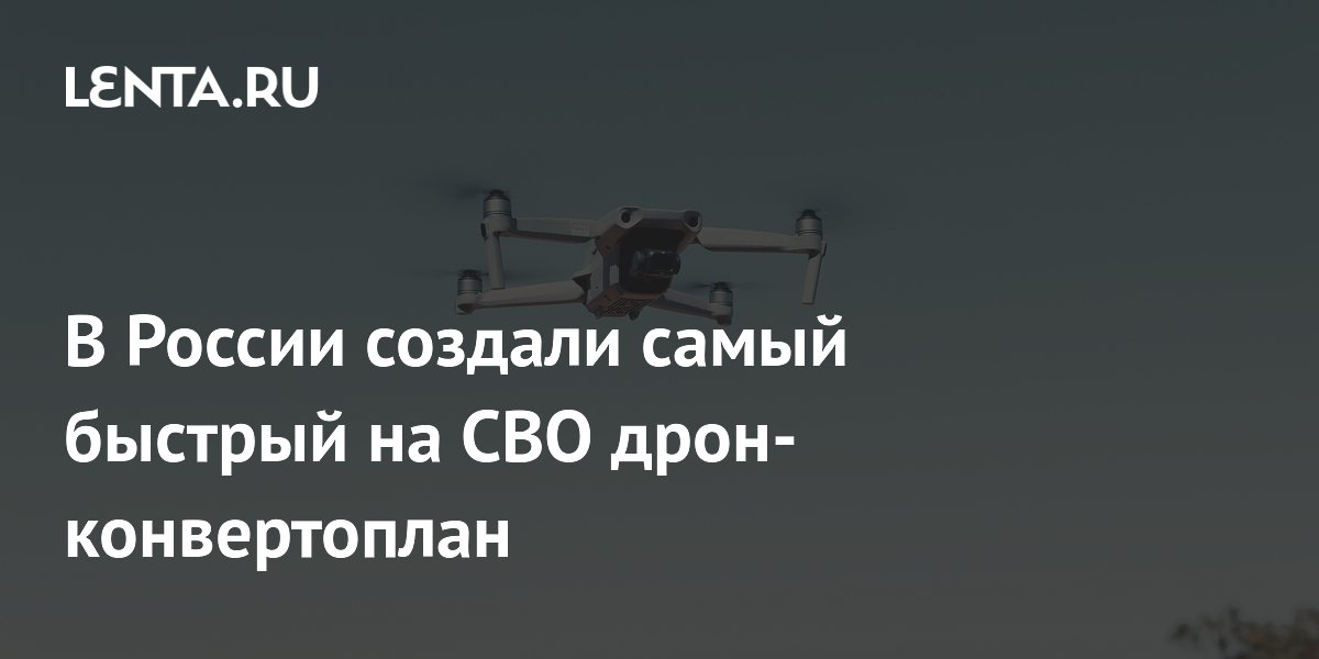 В России создали самый быстрый на СВО дрон конвертоплан Оружие Наука и техника
