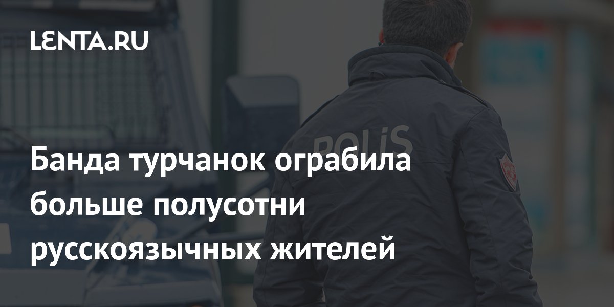 Банда турчанок ограбила больше полусотни русскоязычных жителей: Преступность: Мир: Lenta.ru