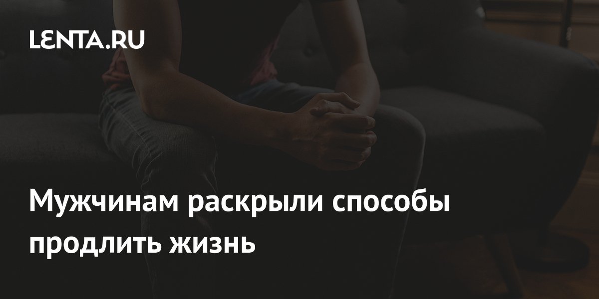 Мужчинам раскрыли способы продлить жизнь: Уход за собой: Забота о себе: Lenta.ru