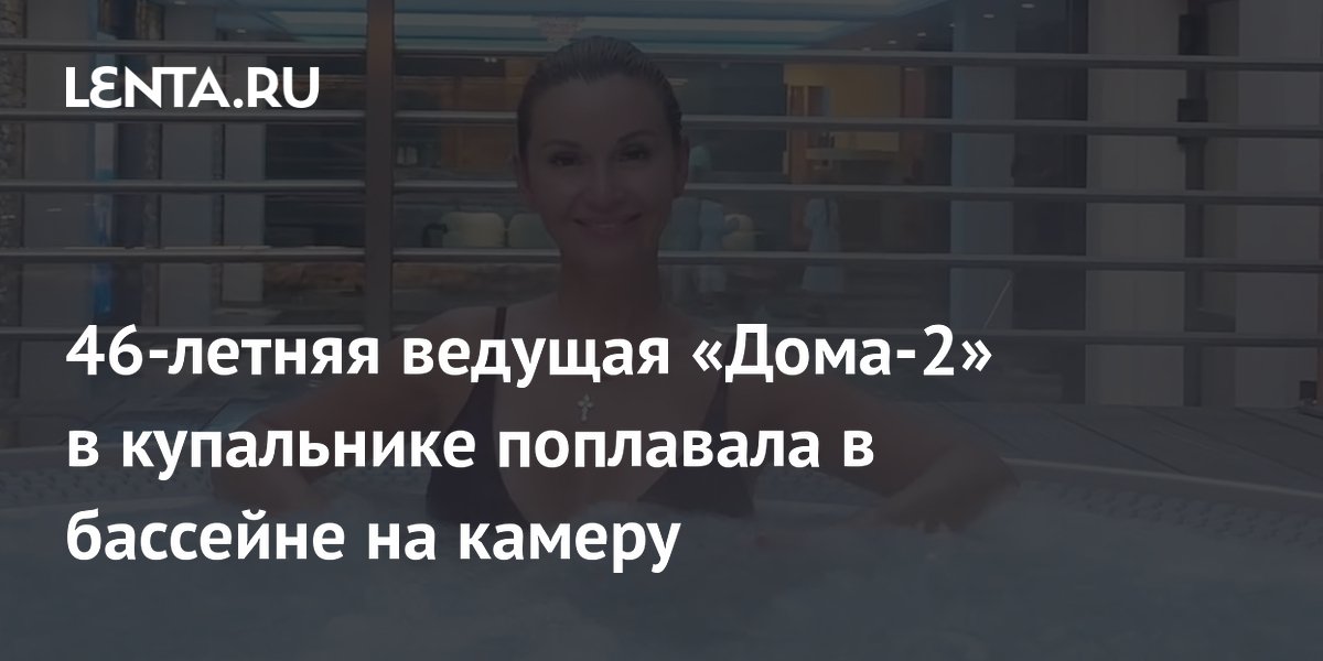46-летняя ведущая «Дома-2» в купальнике поплавала в бассейне на камеру: Внешний вид: Ценности ...
