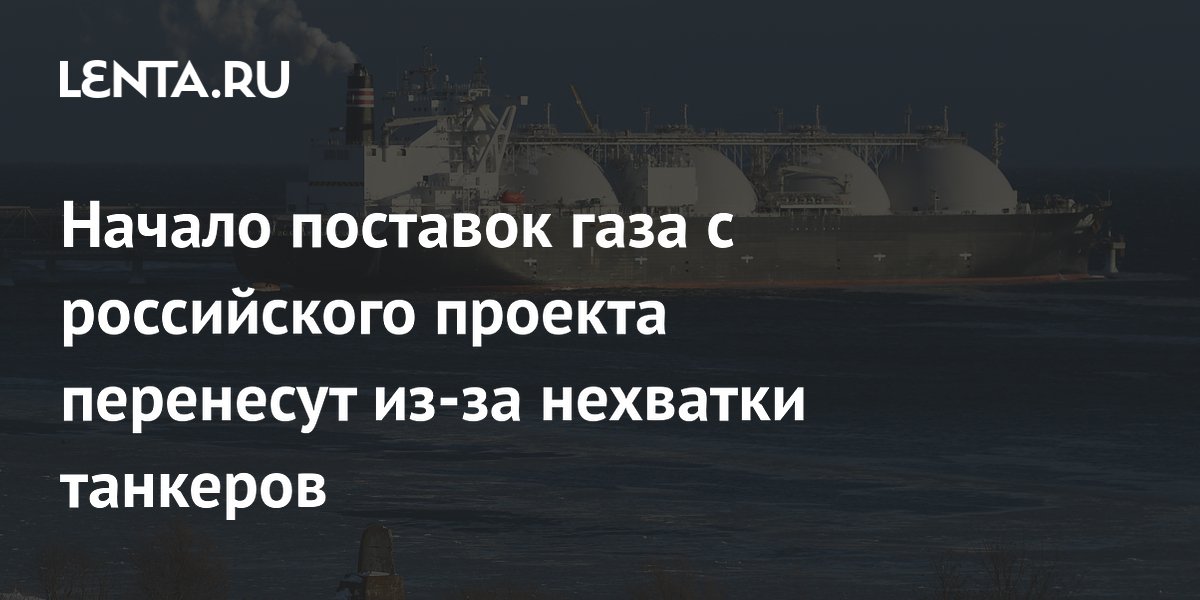 Начало поставок газа с российского проекта перенесут из-за нехватки танкеров: Бизнес: Экономика ...