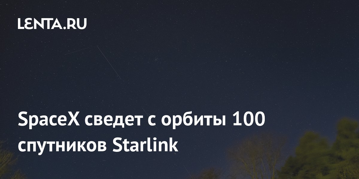 SpaceX сведет с орбиты 100 спутников Starlink: Космос: Наука и техника: Lenta.ru