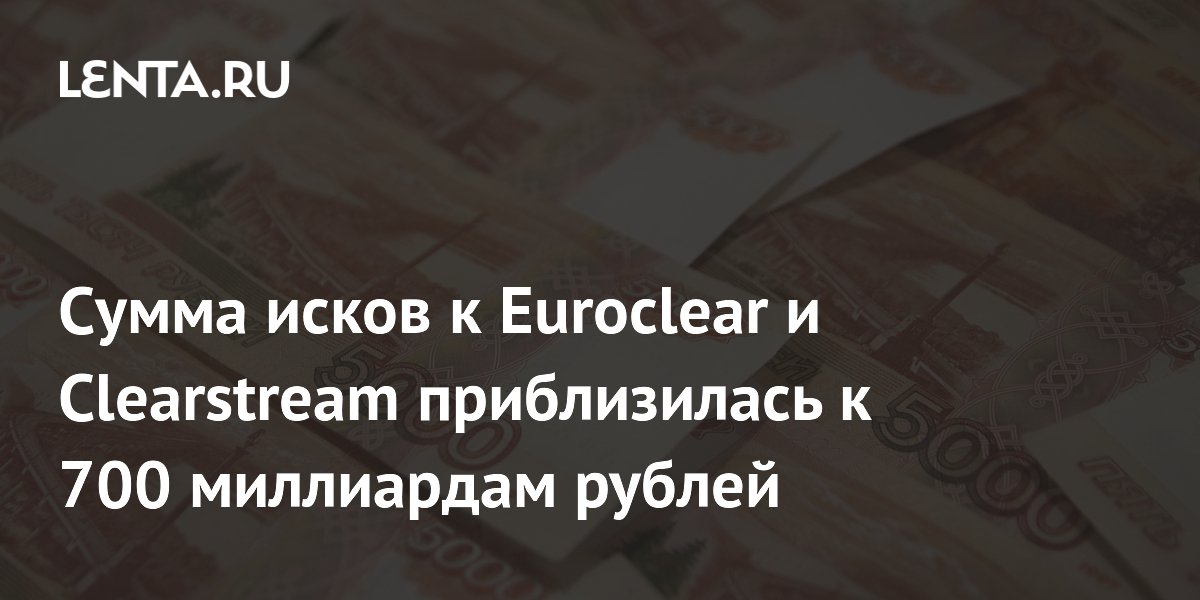 Cумма исков к Euroclear и Clearstream приблизилась к 700 миллиардам рублей: Капитал: Экономика ...