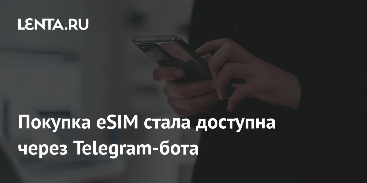 Покупка eSIM стала доступна через Telegram-бота: Бизнес: Экономика: Lenta.ru