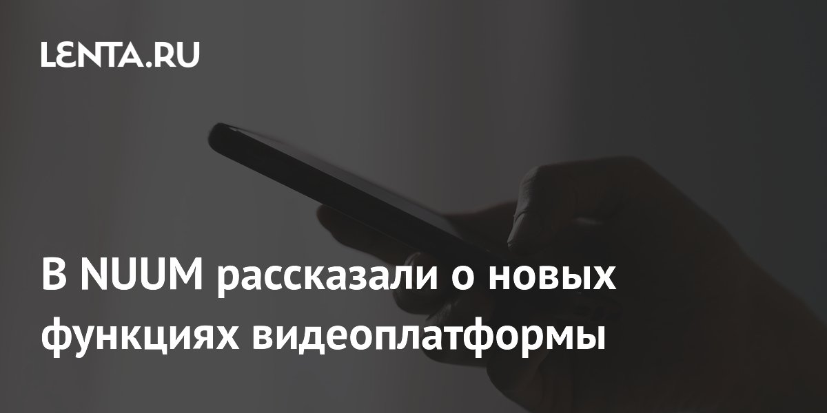 В NUUM рассказали о новых функциях видеоплатформы: Бизнес: Экономика: Lenta.ru