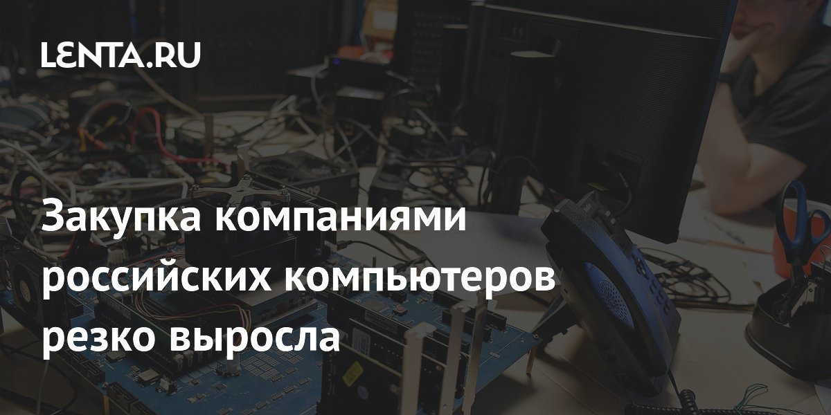 Закупка компаниями российских компьютеров резко выросла: Бизнес ...