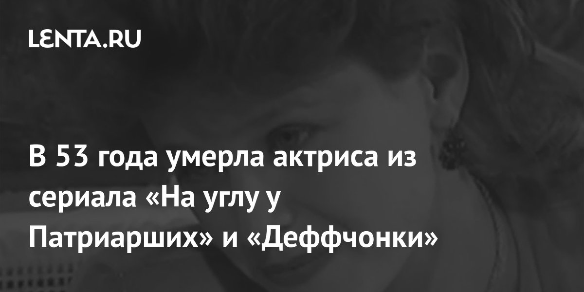 В 53 года умерла актриса из сериала «На углу у Патриарших» и «Деффчонки»: Сериалы: Культура ...
