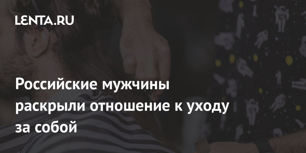 Российские мужчины раскрыли отношение к уходу за собой: Внешний вид: Ценности: Lenta.ru