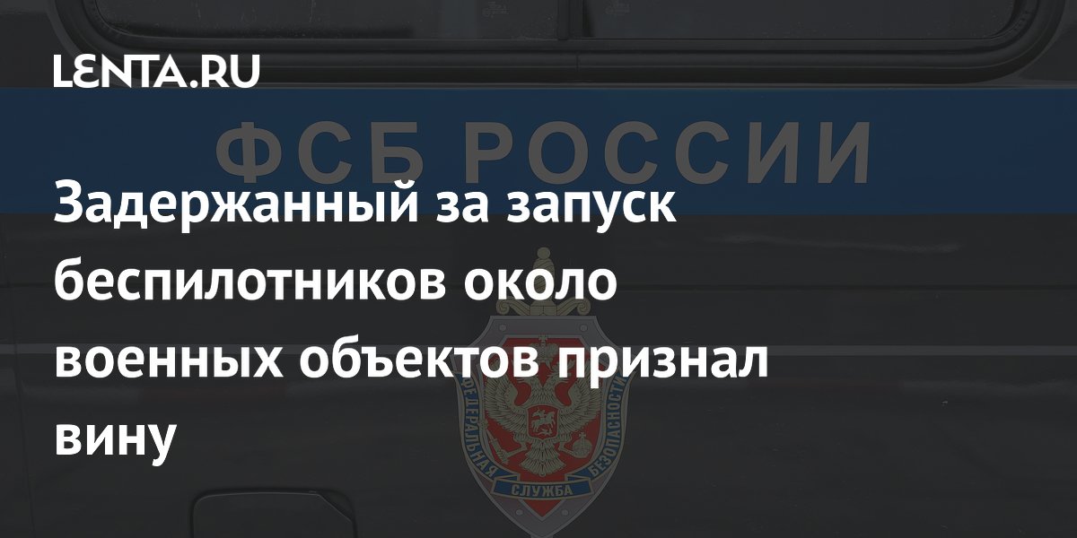Задержанный за запуск беспилотников около военных объектов признал вину: Полиция и спецслужбы ...