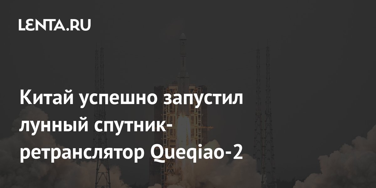 Китай успешно запустил лунный спутник-ретранслятор Queqiao-2: Космос: Наука и техника: Lenta.ru