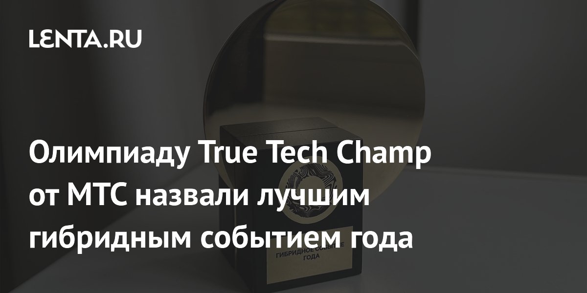Олимпиаду True Tech Champ от МТС назвали лучшим гибридным событием года: Деловой климат ...