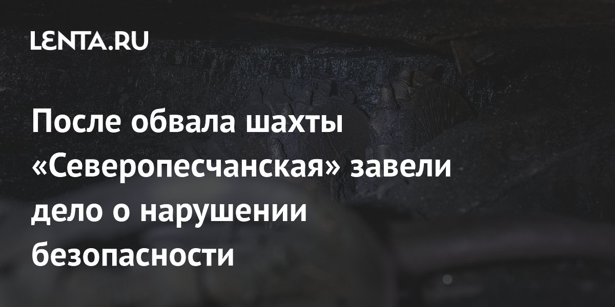 После обвала шахты «Северопесчанская» завели дело о нарушении безопасности: Следствие и суд ...