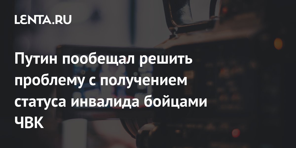 Путин пообещал решить проблему с получением статуса инвалида бойцами ЧВК: Политика: Россия: Lenta.ru