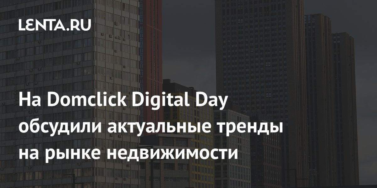 На Domclick Digital Day обсудили актуальные тренды на рынке недвижимости: Деловой климат ...