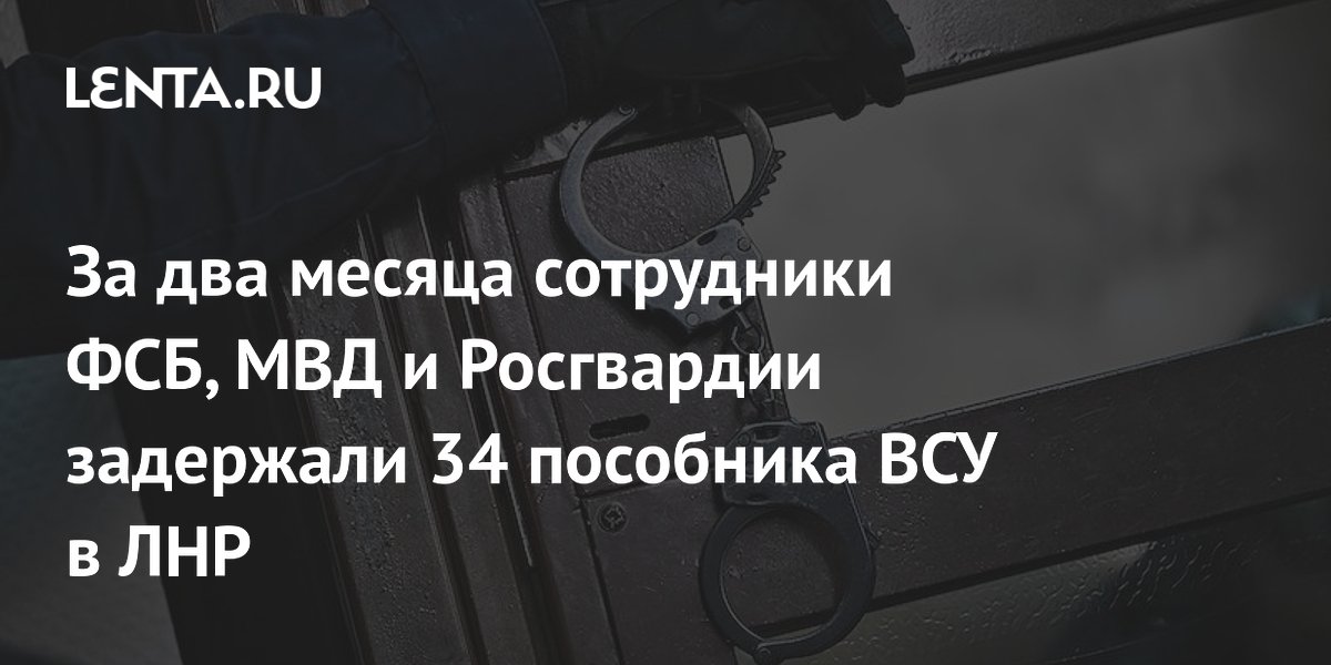 За два месяца сотрудники ФСБ, МВД и Росгвардии задержали 34 пособника ВСУ в ЛНР: Следствие и суд ...