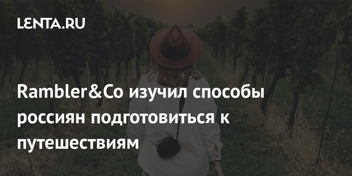 Rambler&Co изучил способы россиян подготовиться к путешествиям: Социальная сфера: Экономика ...