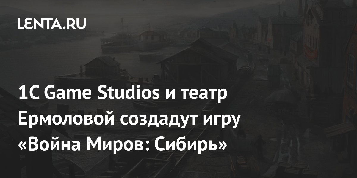 1C Game Studios и театр Ермоловой создадут игру «Война Миров: Сибирь»: Игры: Наука и техника ...